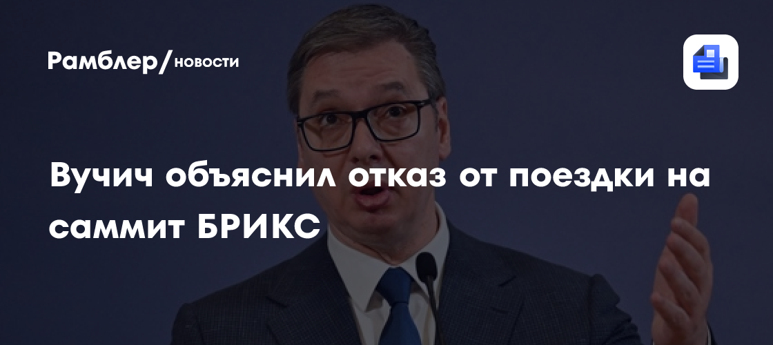 Вучич объяснил отказ от поездки на саммит БРИКС Рамблерновости