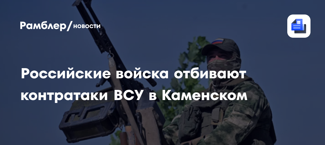Рогов заявил что ВС РФ отбивают контратаки ВСУ в Каменском Рамблер