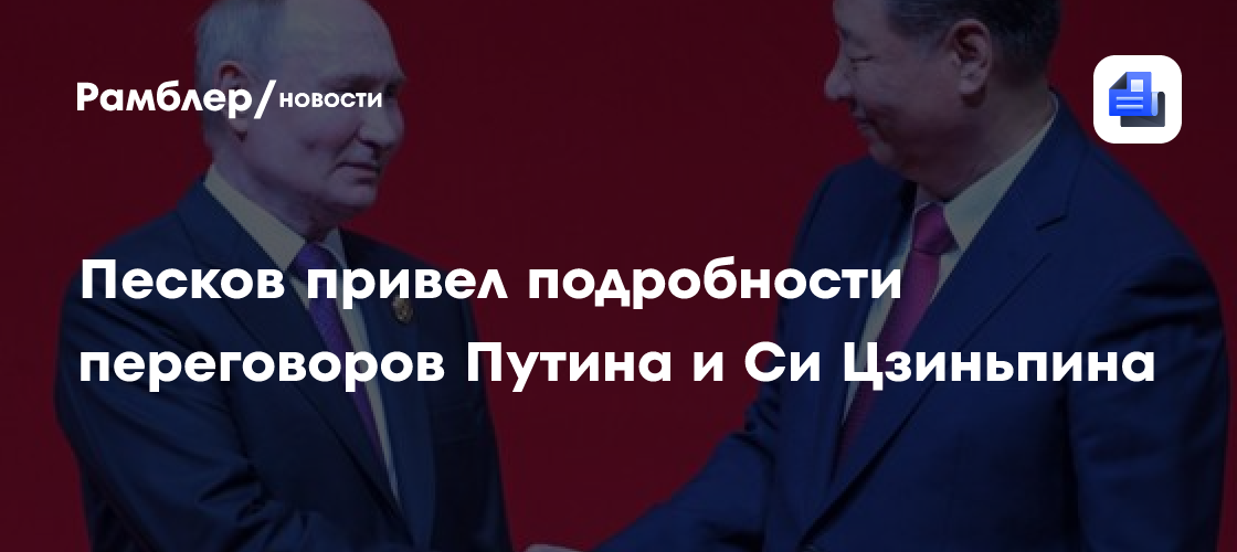 Песков привел подробности переговоров Путина и Си Цзиньпина Рамблер
