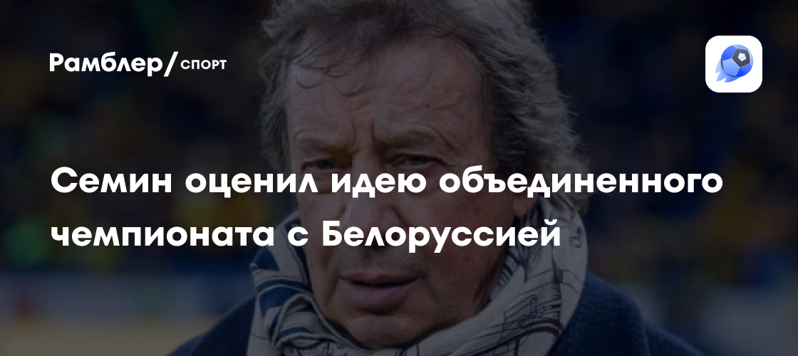 Семин оценил идею объединенного чемпионата с Белоруссией Рамблерспорт