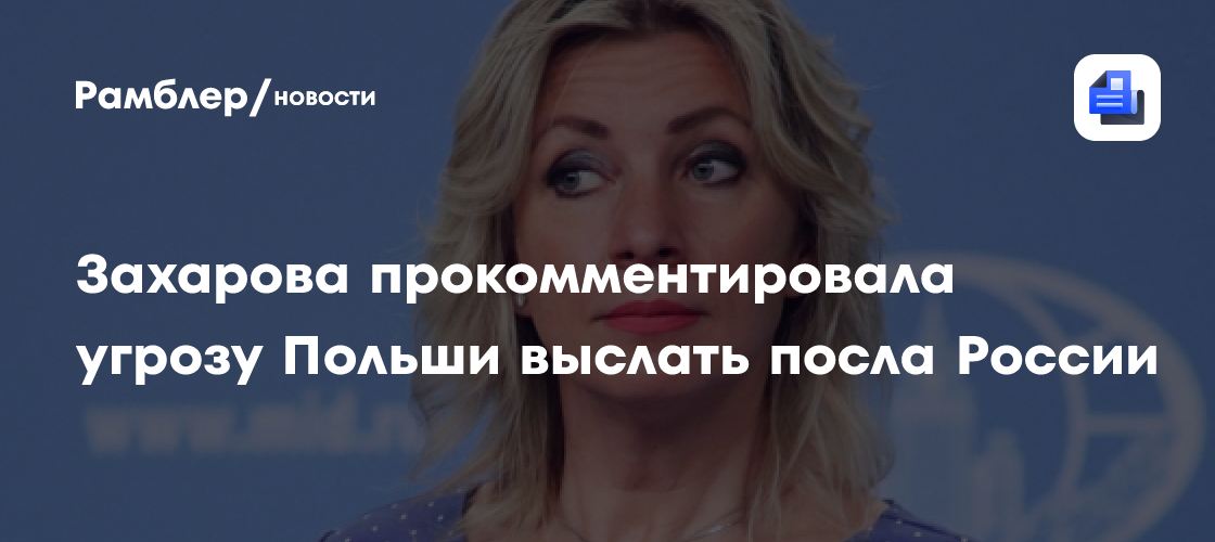 Захарова прокомментировала угрозу Польши выслать посла России Рамблер