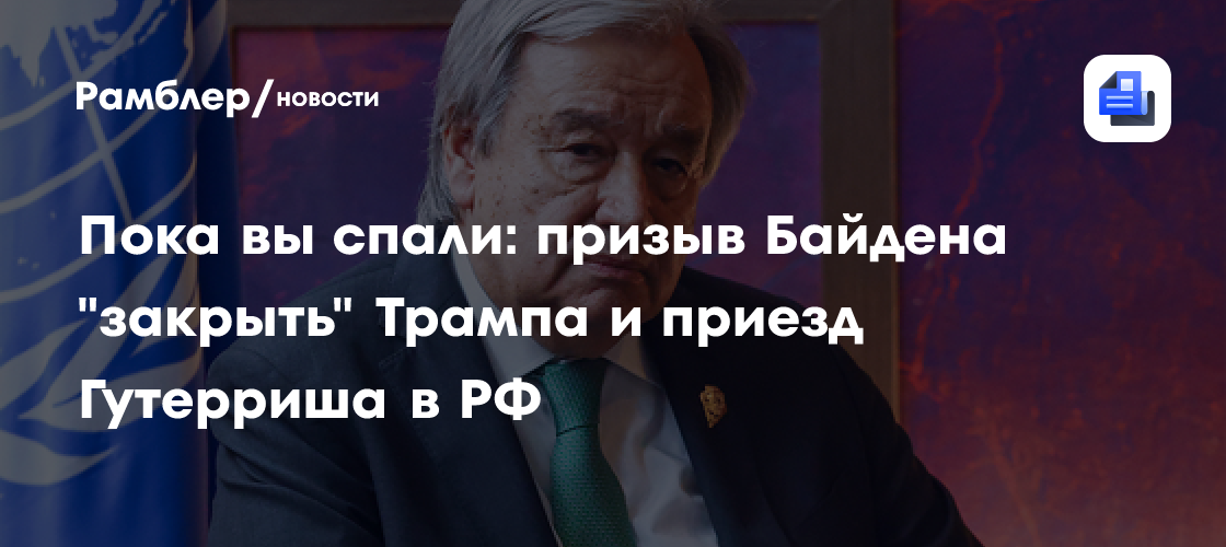 Пока вы спали призыв Байдена закрыть Трампа и приезд Гутерриша в РФ