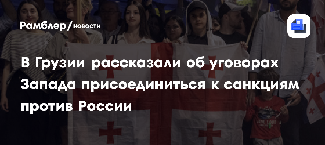 В Грузии рассказали об уговорах Запада присоединиться к санкциям против