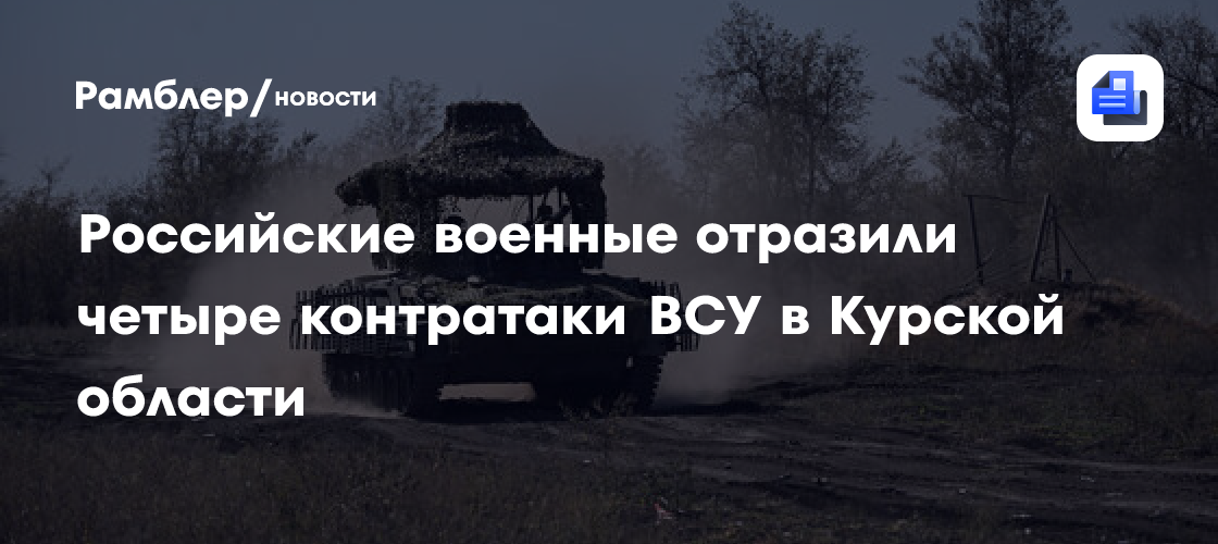 Российские военные отразили четыре контратаки ВСУ в Курской области