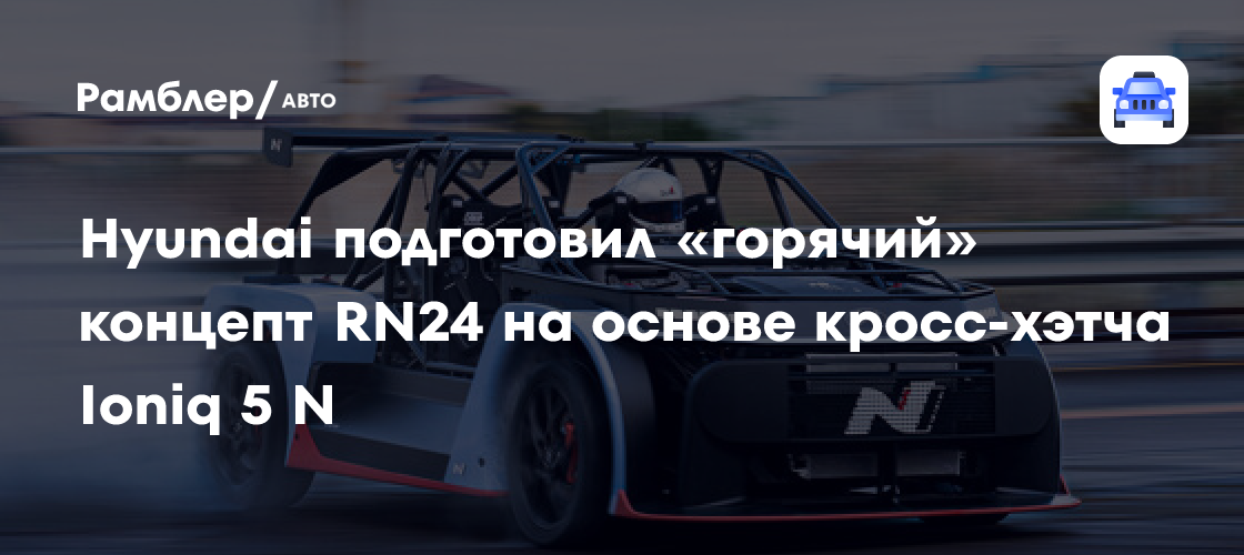 Hyundai подготовил «горячий» концепт RN24 на основе кросс-хэтча Ioniq 5 N - Рамблер/авто