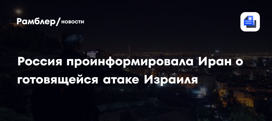 Россия проинформировала Иран о готовящейся атаке Израиля Рамблерновости