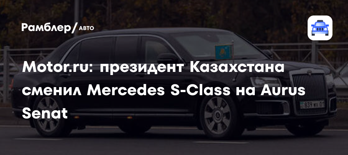 Motor.ru: президент Казахстана сменил Mercedes S-Class на Aurus Senat ...