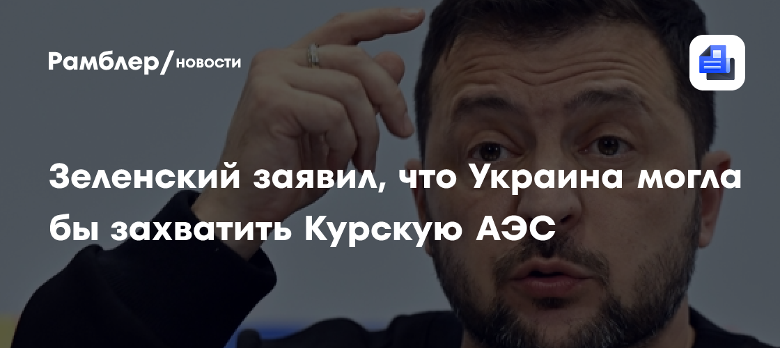 Зеленский заявил об отсутствии планов по захвату Курской АЭС Рамблер