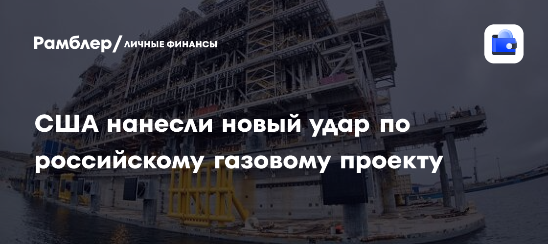 США нанесли новый удар по российскому газовому проекту Рамблерличные
