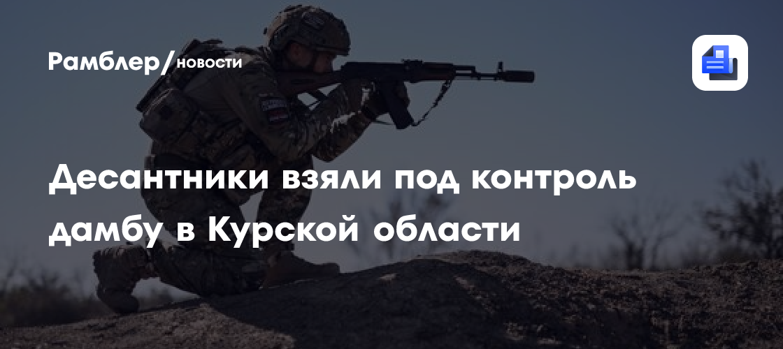 Десантники взяли под контроль дамбу в Курской области Рамблерновости