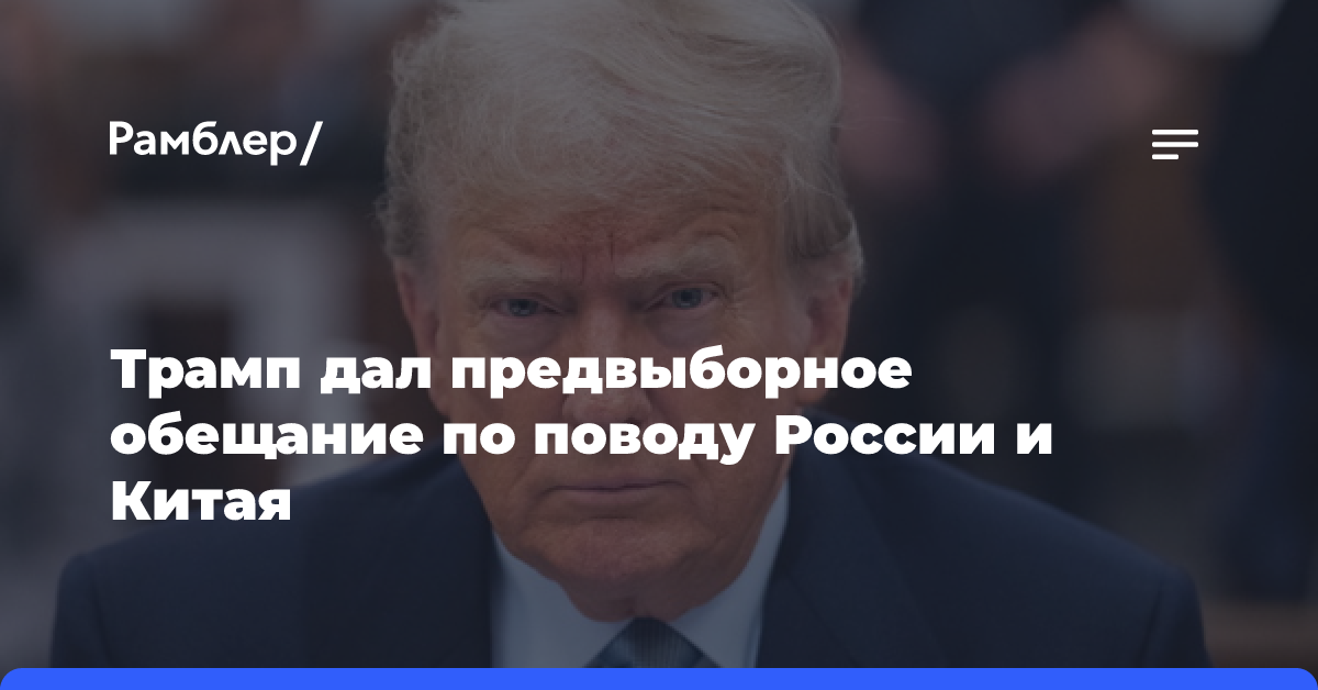 Трамп пообещал разобщить Россию и Китай в случае своей победы Рамблер