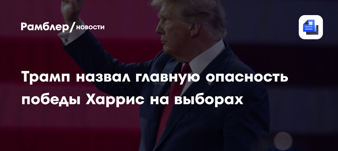 Трамп назвал главную опасность победы Харрис на выборах Рамблерновости