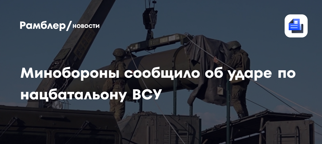 Минобороны сообщило об ударе по нацбатальону ВСУ Рамблерновости
