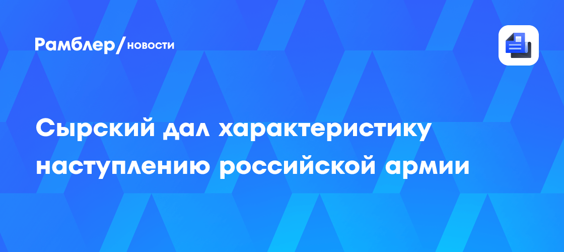Сырский дал характеристику наступлению российской армии Рамблерновости