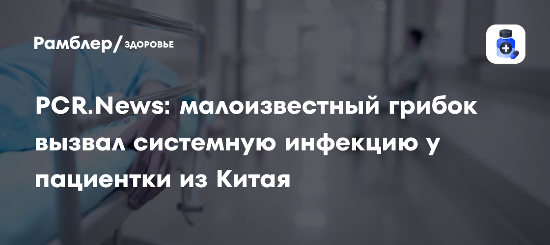PCR.News: малоизвестный грибок вызвал системную инфекцию у пациентки из ...