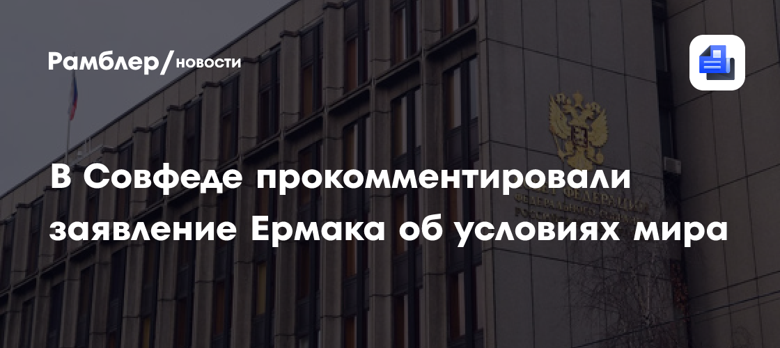 В Совфеде прокомментировали заявление Ермака об условиях мира Рамблер