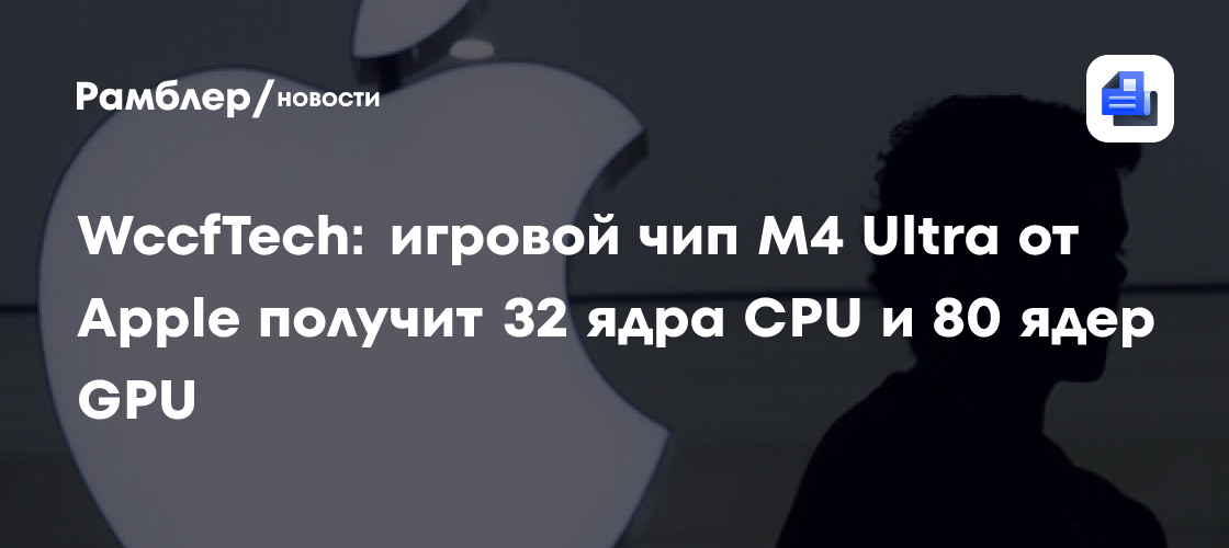WccfTech: игровой чип M4 Ultra от Apple получит 32 ядра CPU и 80 ядер GPU - Рамблер/новости
