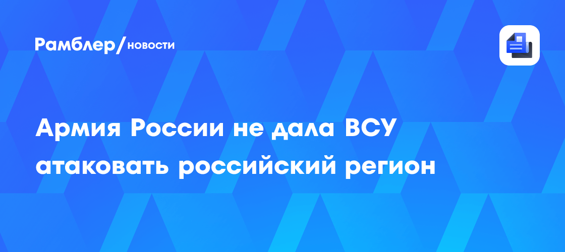 Армия России не дала ВСУ атаковать российский регион Рамблерновости