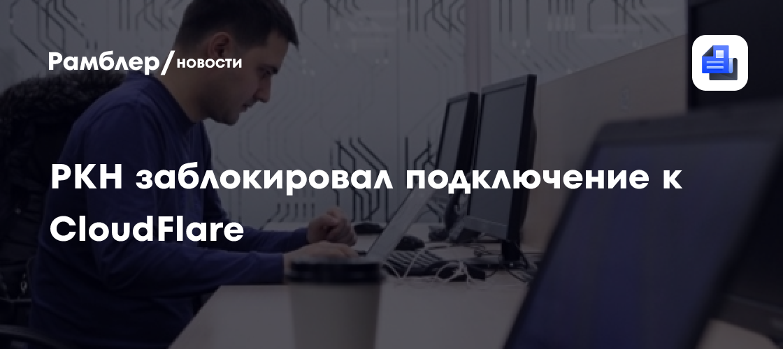 РКН заблокировал подключение к CloudFlare с использованием TLS ECH - Рамблер/новости
