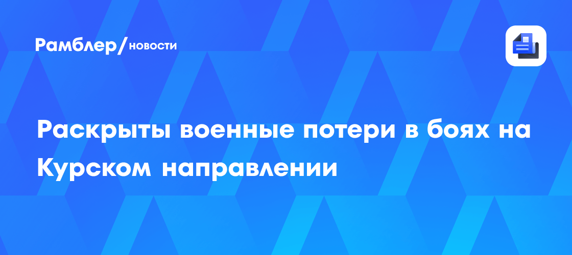 Раскрыты военные потери в боях на Курском направлении Рамблерновости