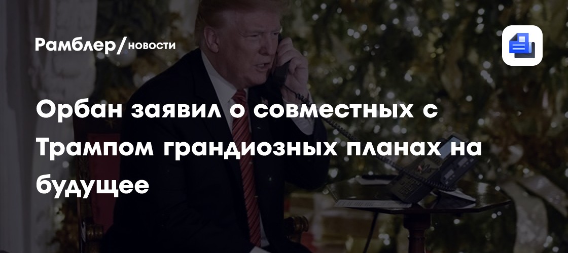 Орбан заявил о совместных с Трампом грандиозных планах на будущее