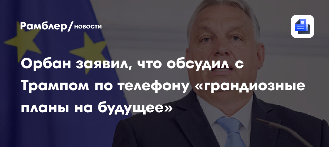 Орбан заявил что обсудил с Трампом по телефону грандиозные планы на