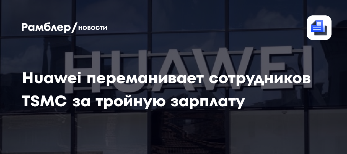 Huawei переманивает сотрудников TSMC за тройную зарплату - Рамблер/новости