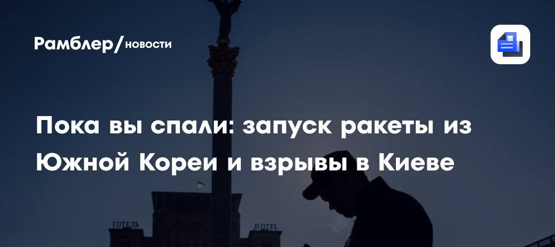 Пока вы спали запуск ракеты из Южной Кореи и взрывы в Киеве Рамблер