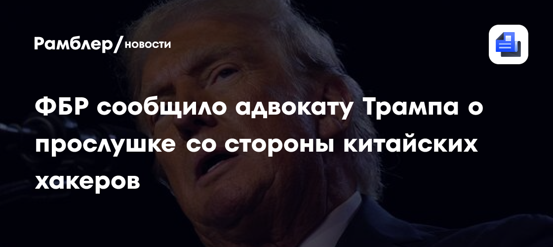 ФБР сообщило адвокату Трампа о прослушке со стороны китайских хакеров