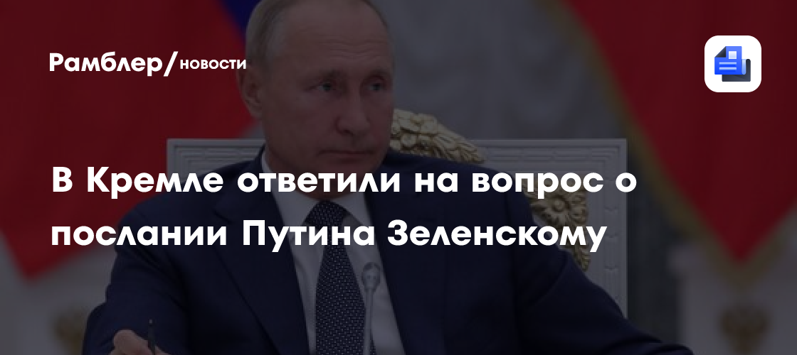В Кремле ответили на вопрос о послании Путина Зеленскому Рамблерновости