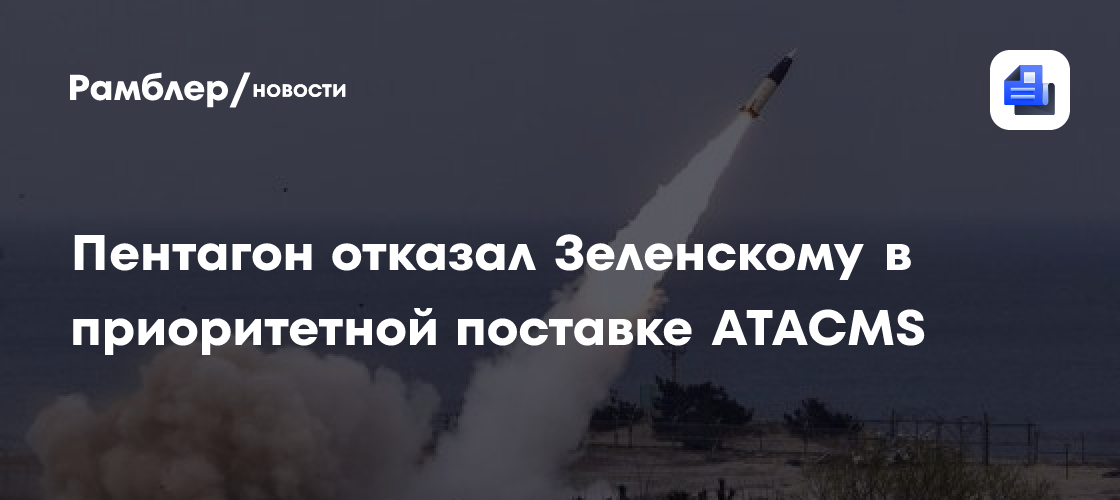 WSJ: Пентагон отказал Зеленскому в приоритетной поставке ATACMS - Рамблер/новости