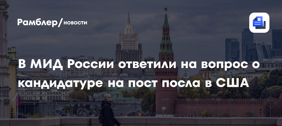 В МИД России ответили на вопрос о кандидатуре на пост посла в США