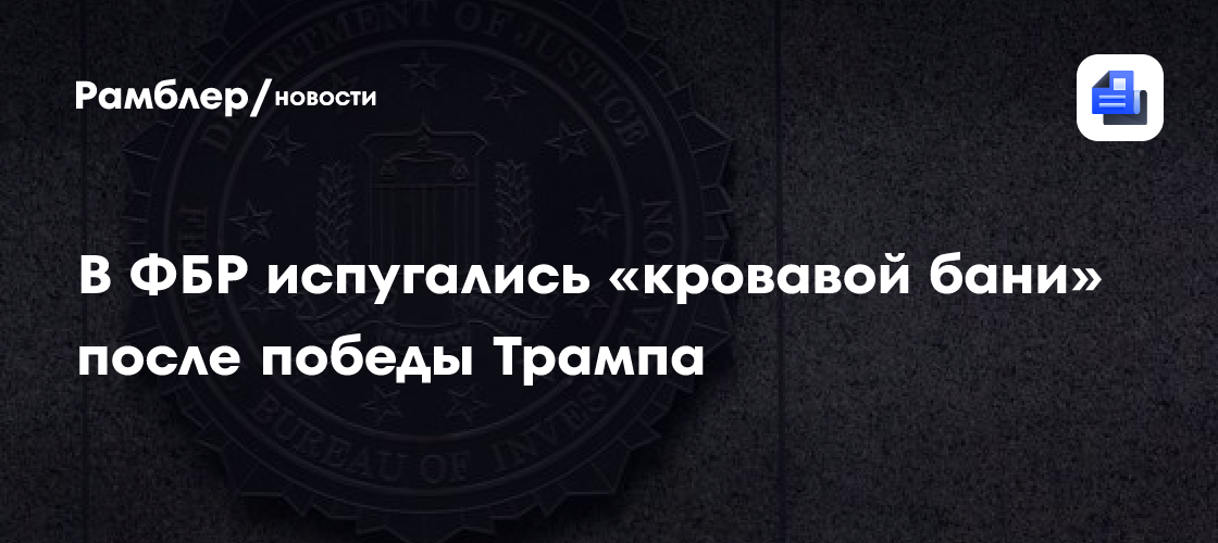 В ФБР испугались кровавой бани после победы Трампа Рамблерновости