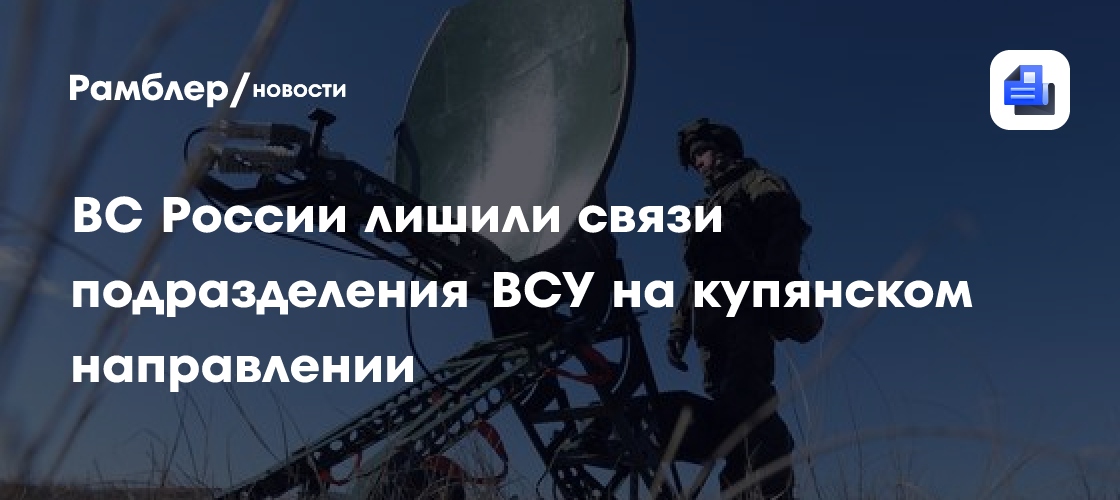 ВС России лишили связи подразделения ВСУ на купянском направлении