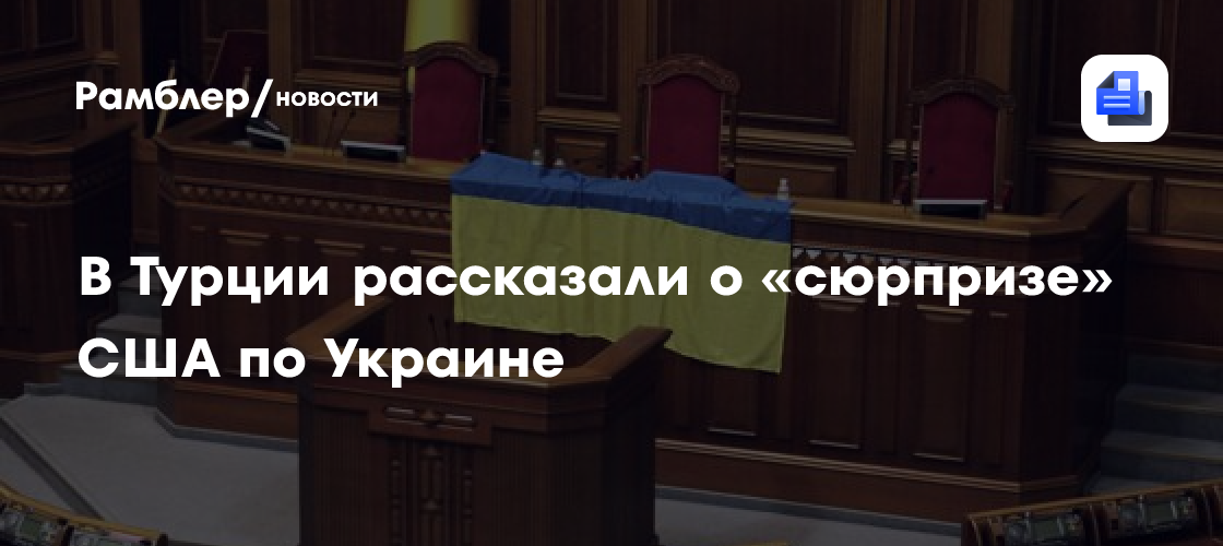 В Турции рассказали о сюрпризе США по Украине Рамблерновости
