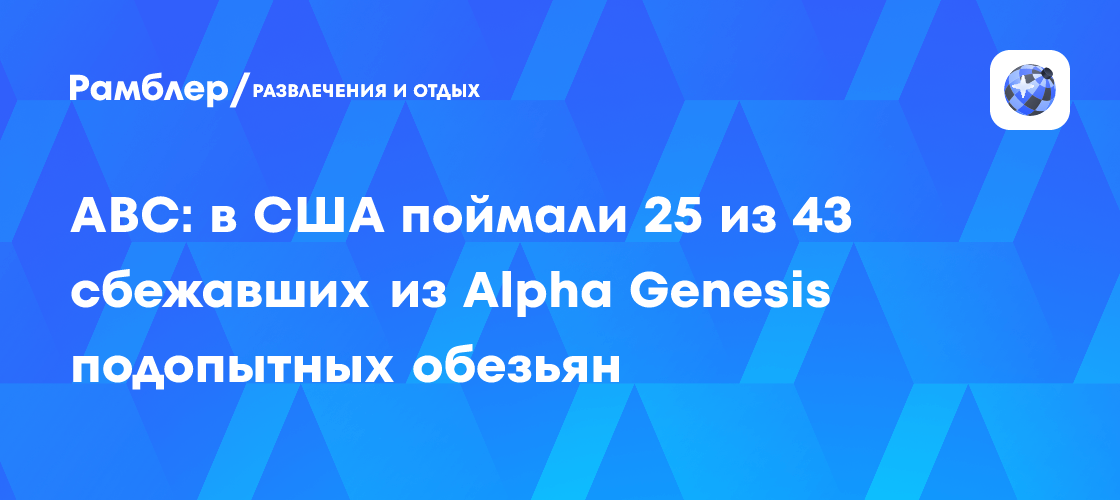 ABC: в США поймали 25 из 43 сбежавших из Alpha Genesis подопытных ...