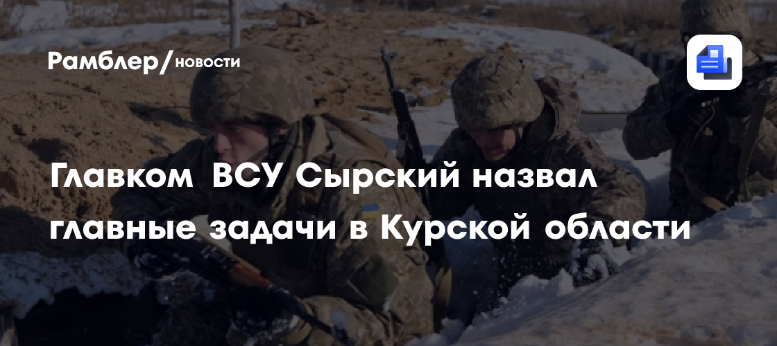 Главком ВСУ Сырский назвал главные задачи в Курской области Рамблер
