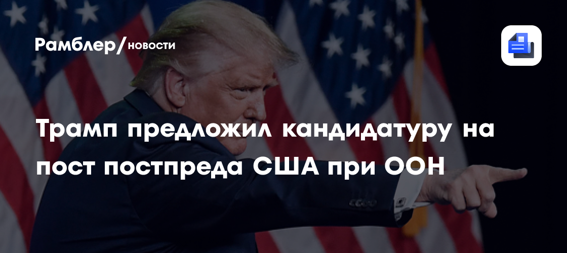 Трамп предложил кандидатуру на пост постпреда США при ООН Рамблерновости