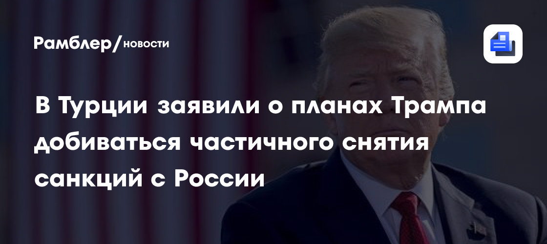 В Турции заявили о планах Трампа добиваться частичного снятия санкций с