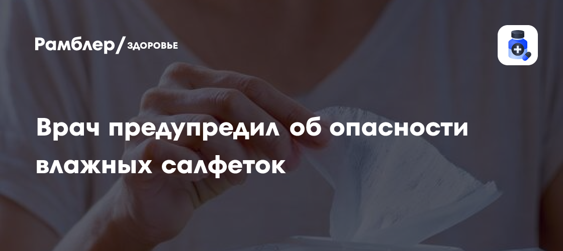 Россиян предупредили об опасных для здоровья веществах во влажных