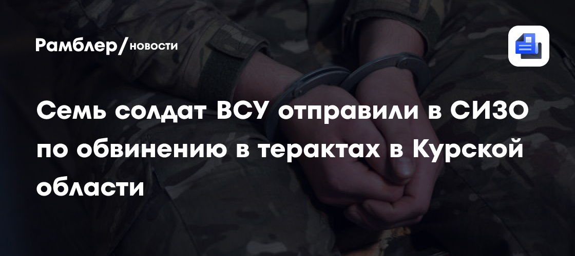 Следком сообщил об аресте семи бойцов ВСУ за теракты в Курской области