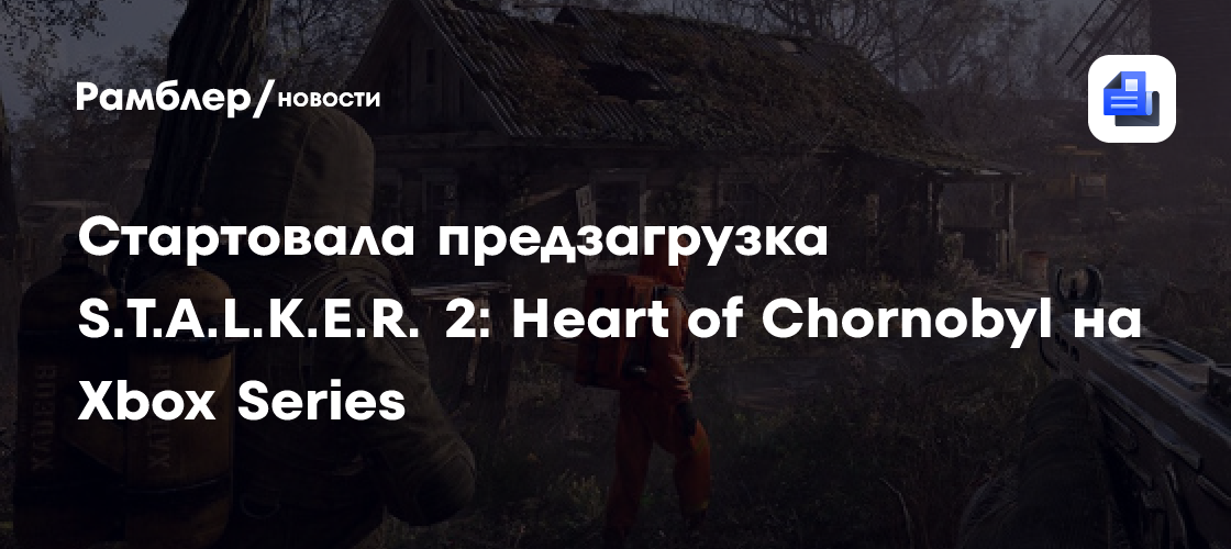 Стартовала предзагрузка S.T.A.L.K.E.R. 2: Heart of Chornobyl на Xbox Series - Рамблер/новости