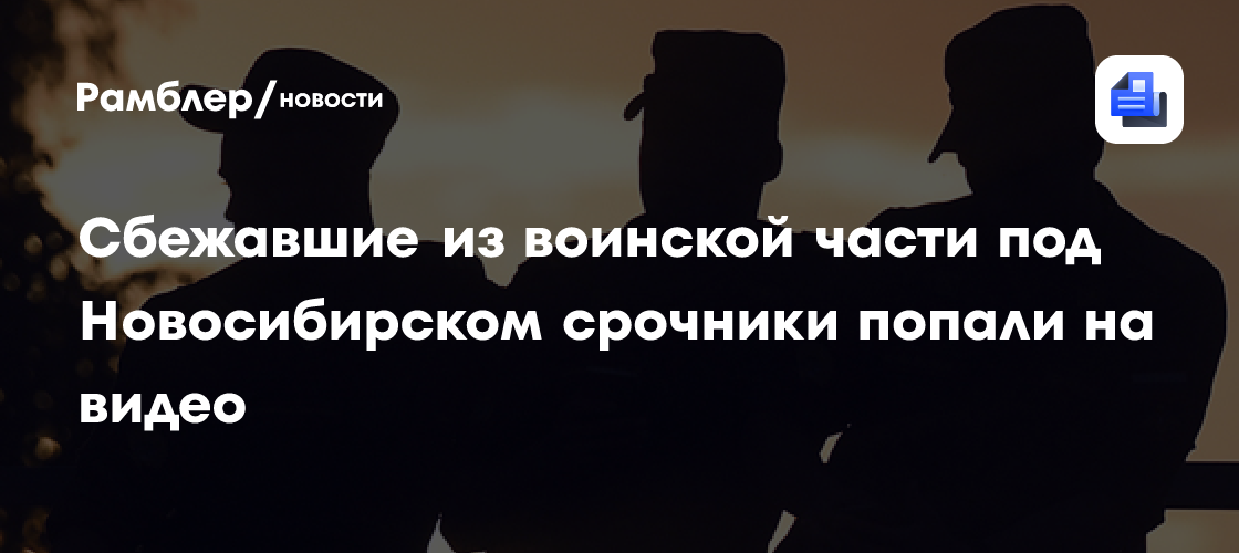 Сбежавшие из воинской части под Новосибирском срочники попали на видео
