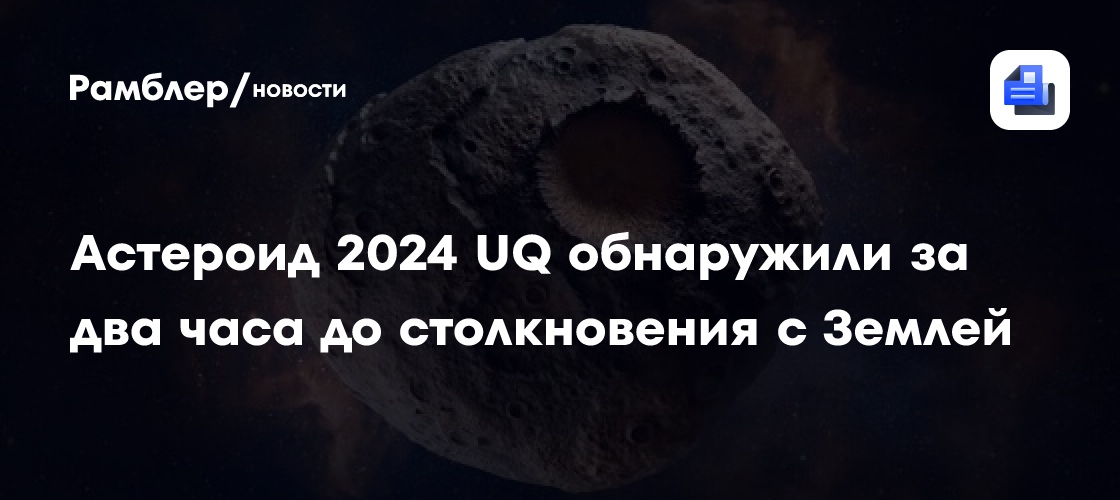 Астероид 2024 UQ обнаружили за два часа до столкновения с Землей ...
