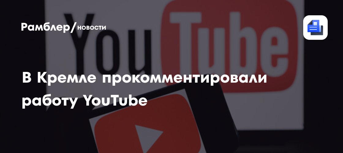 В Кремле прокомментировали работу Youtube Рамблерновости