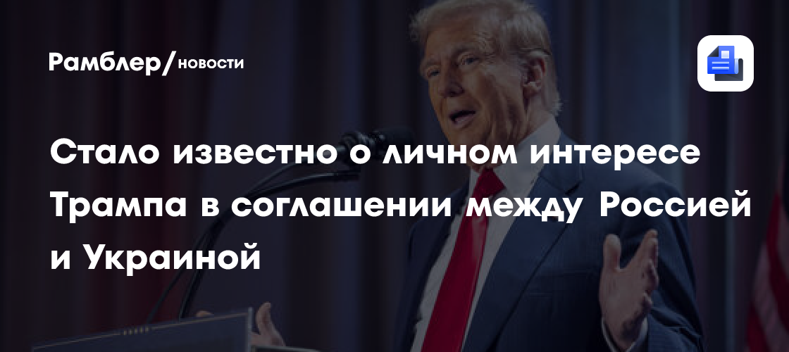Стало известно о личном интересе Трампа в соглашении между Россией и