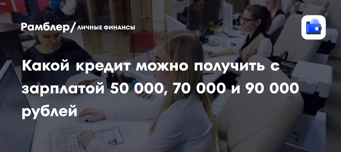 Подсчитано какой кредит можно получить с зарплатой 50 000 70 000 и 90