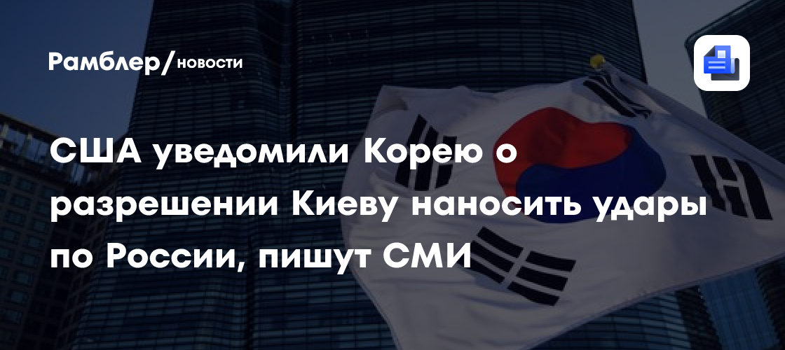США уведомили Корею о разрешении Киеву наносить удары по России пишут