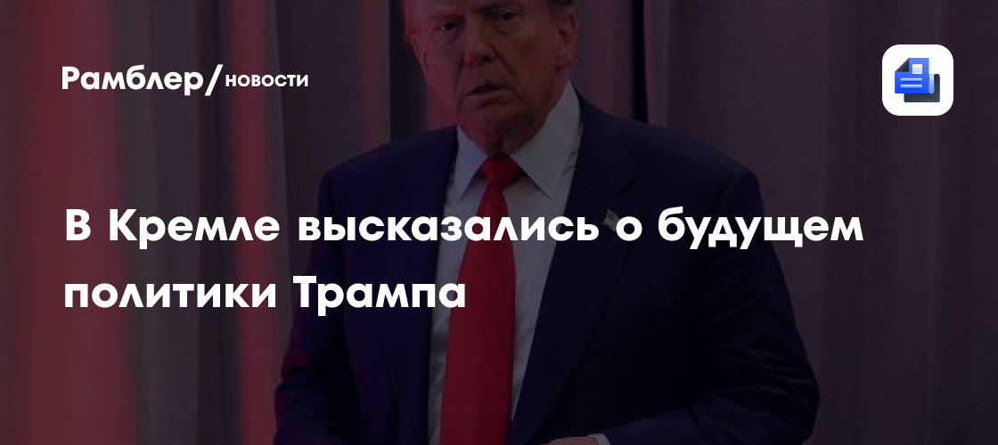 В Кремле высказались о будущем политики Трампа Рамблерновости