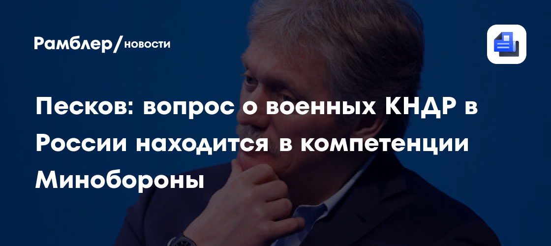 Песков переадресовал вопрос о военных КНДР на территории России в